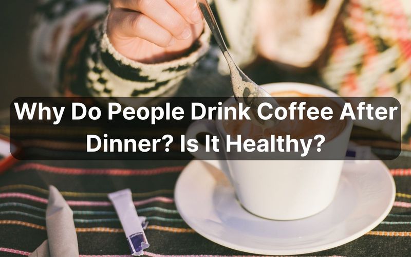 Why Do People Drink Coffee After Dinner? Is It Healthy?