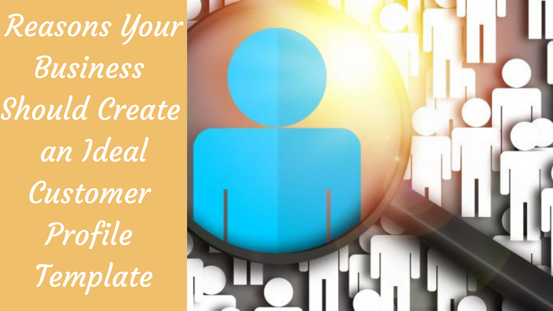 Reasons Your Business Should Create an Ideal Customer Profile Template
