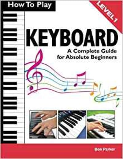 How To Play Keyboard: A Complete Guide for Absolute Beginners - Ben Parker