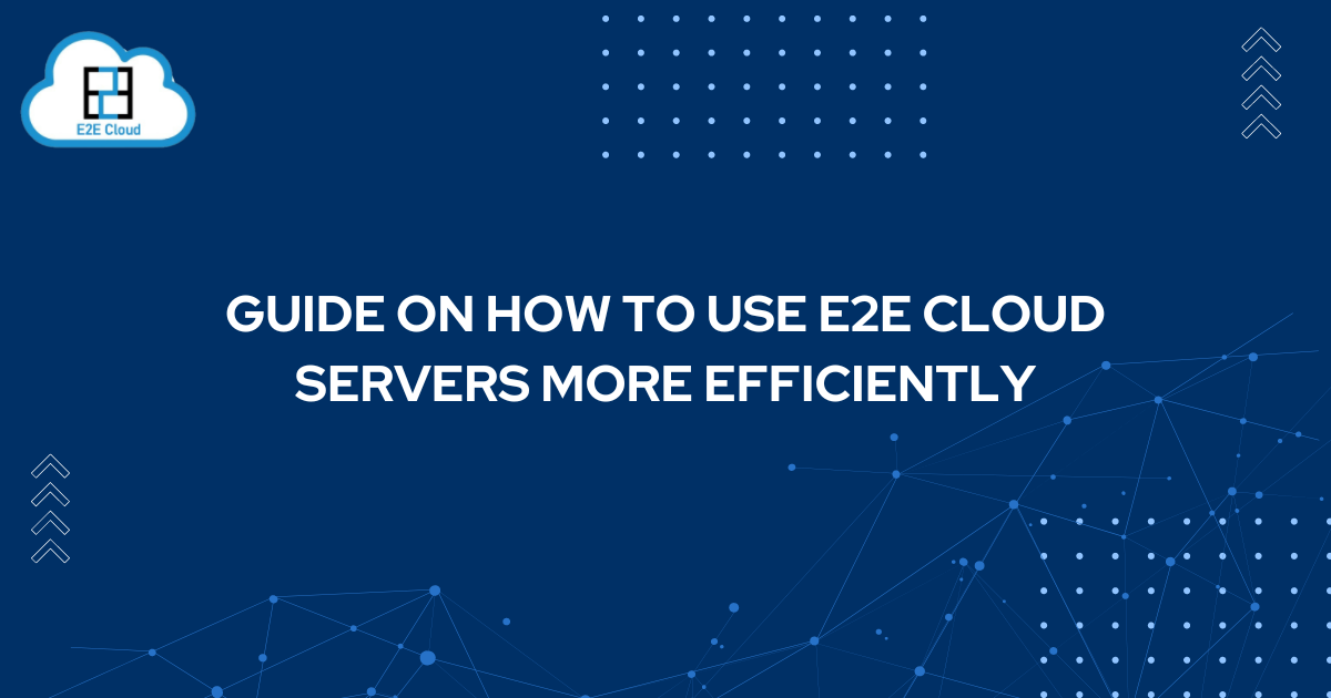 Guide on How to Use E2E Cloud Servers More Efficiently